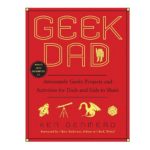 Geek Dad: Awesomely Geeky Projects and Activities for Dads and Kids to ...
