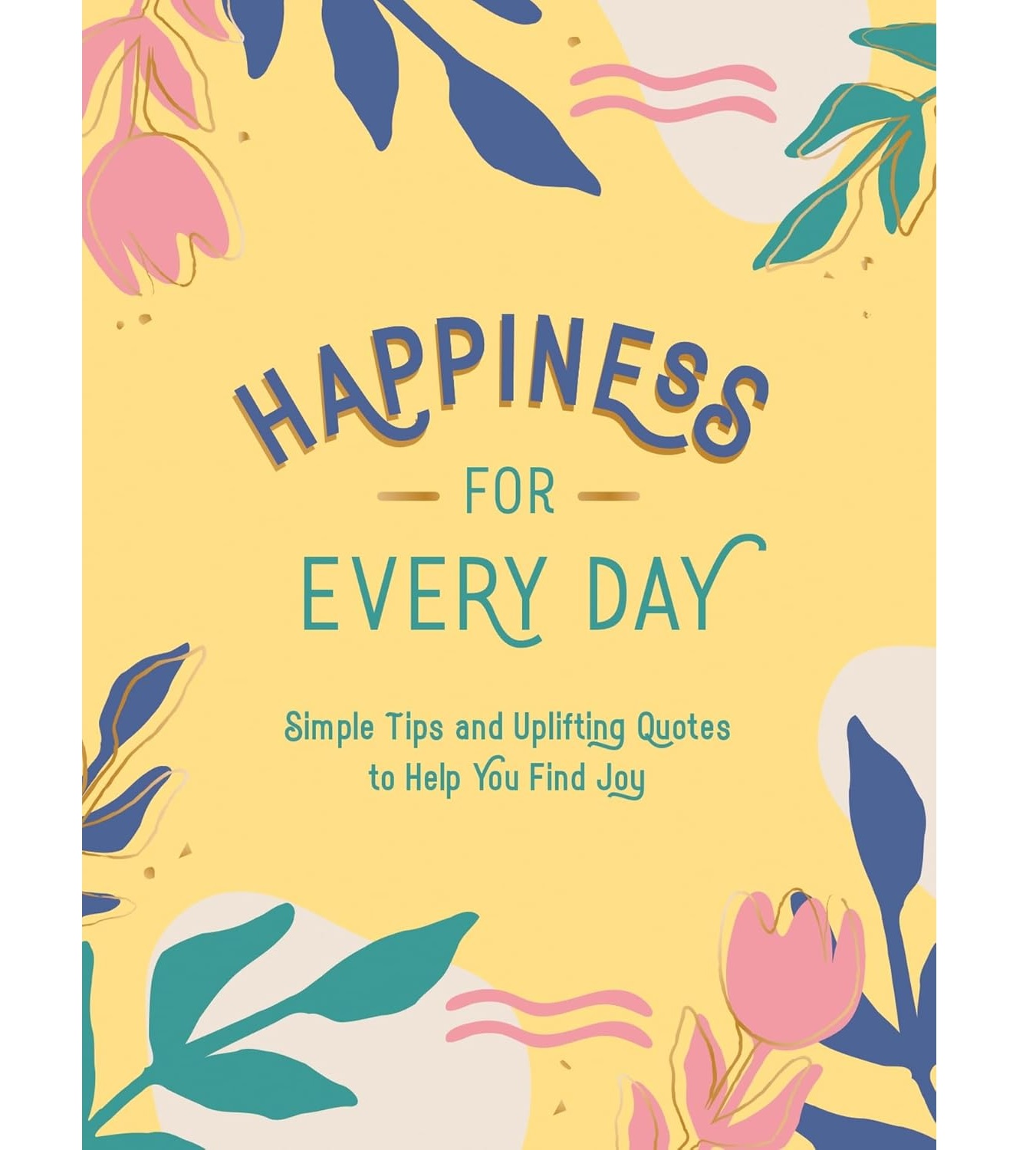 Happiness for Every Day: Simple Tips and Uplifting Quotes to Help You ...